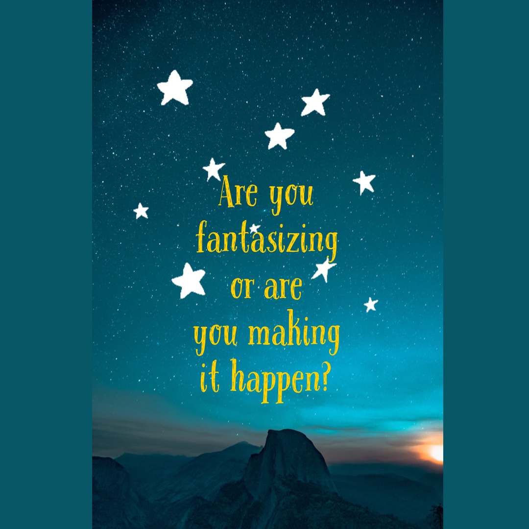 Are you fantasizing or are you making it happen? – Be Encouraged